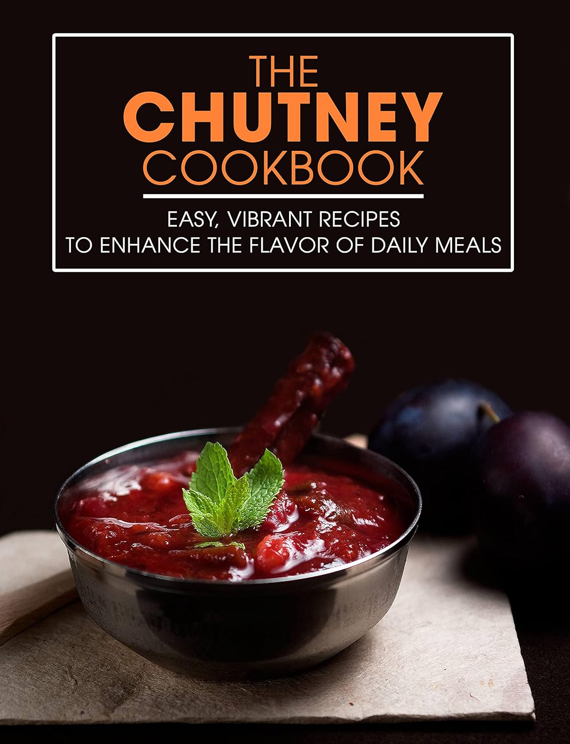 The Chutney Cookbook: Easy, Vibrant Recipes to Enhance the Flavor of ...