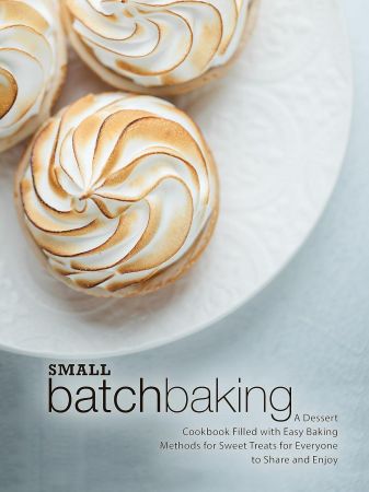 Small Batch Baking: A Dessert Cookbook Filled with Easy Baking Methods ...